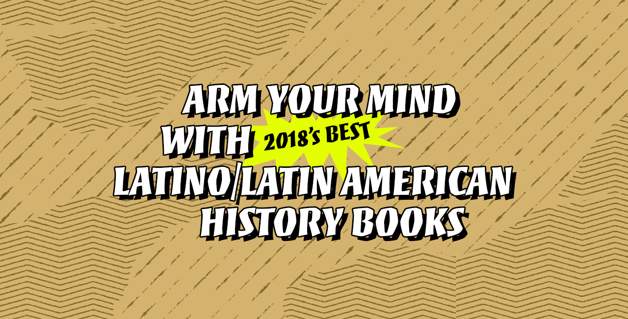 Arm Your Mind With 2018’s Best Latino & Latin American History Books